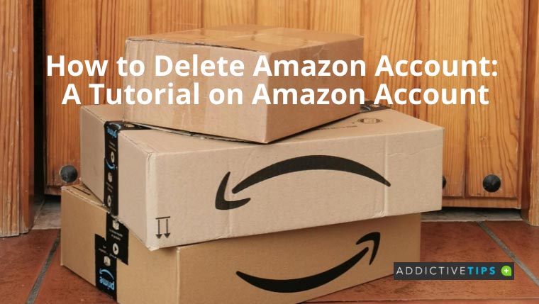 How To Delete Amazon Account Permanently Addictivetips 2022