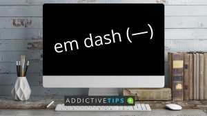 How to Type an Em Dash: Best 5 Methods- AddictiveTips 2022
